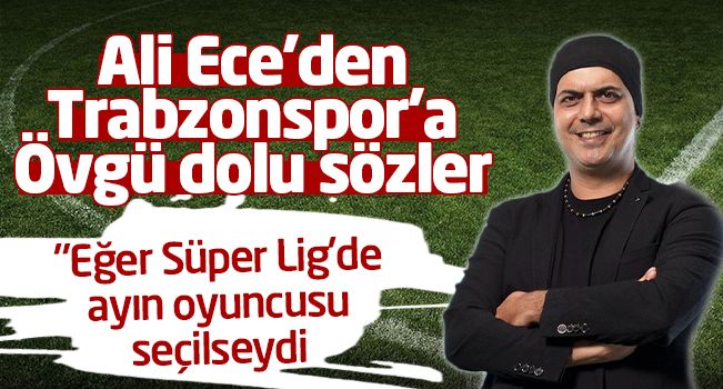 Ali Ece'den Trabzonspor'a övgü dolu sözler